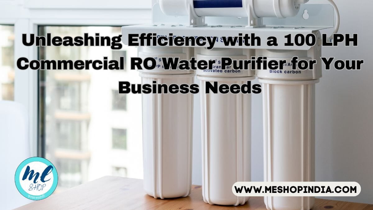 UNLEASHING EFFICIENCY WITH A 100 LPH COMMERCIAL RO WATER PURIFIER FOR ...